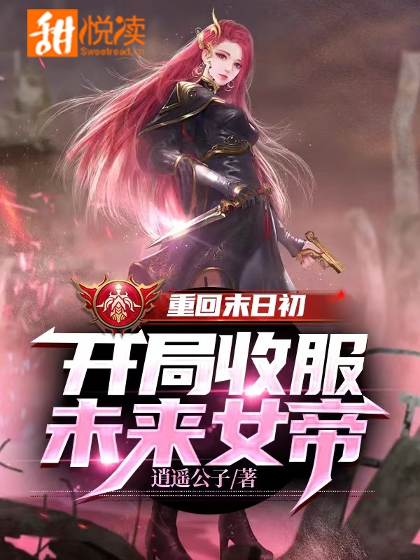 重回末日初,开局收服未来女帝章节重回末日初,开局收服未来女帝全文阅读逍遥公子的小说甜悦读网